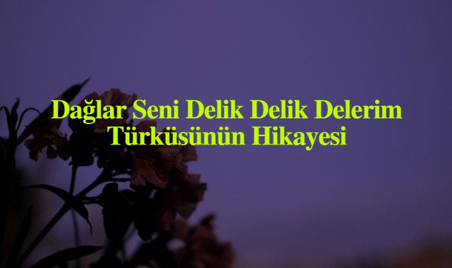 Dağlar Seni Delik Delik Delerim Türküsünün Hikayesi